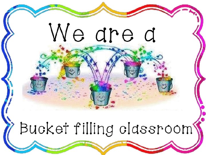 Bucket Fillers Bucket Fillers We all carry an
