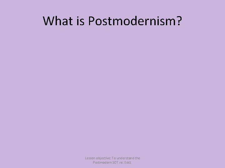 Postmodernism and Education Lesson objective To understand the
