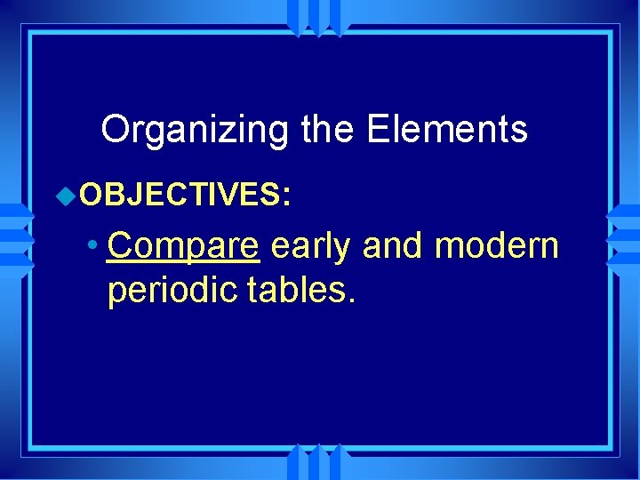 The Periodic Table Organizing the Elements u OBJECTIVES