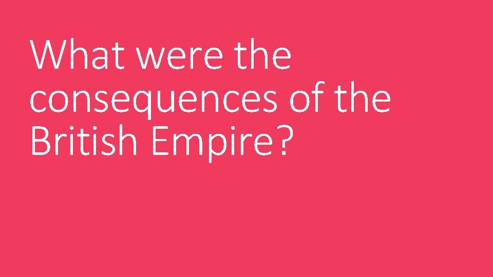 Consequences of the British Empire Think back to