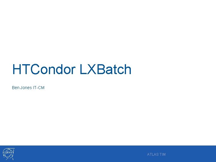 HTCondor LXBatch Ben Jones ITCM ATLAS TIM Agenda