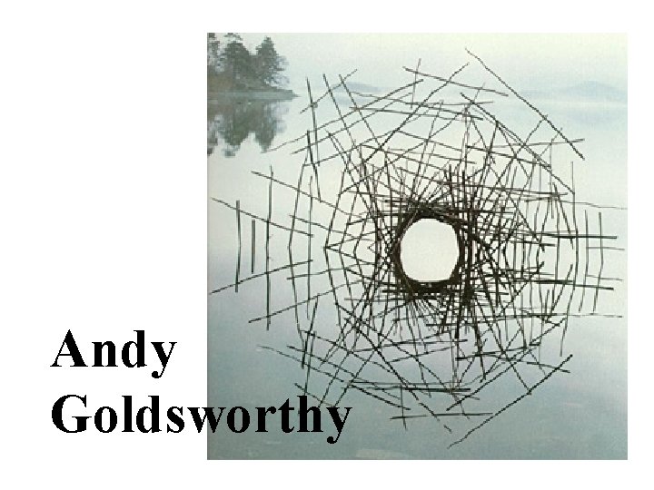Andy Goldsworthy Part I Introduction Class Objectives Today