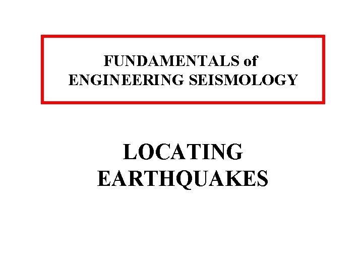 FUNDAMENTALS of ENGINEERING SEISMOLOGY LOCATING EARTHQUAKES The release