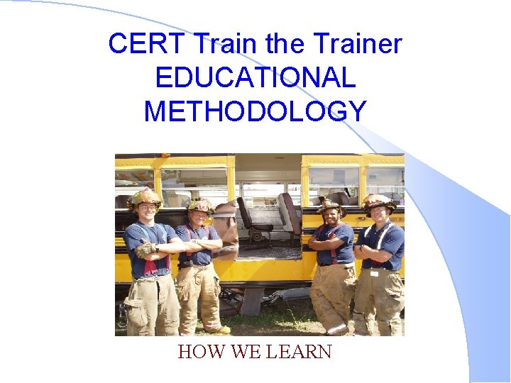 CERT Train the Trainer EDUCATIONAL METHODOLOGY HOW WE