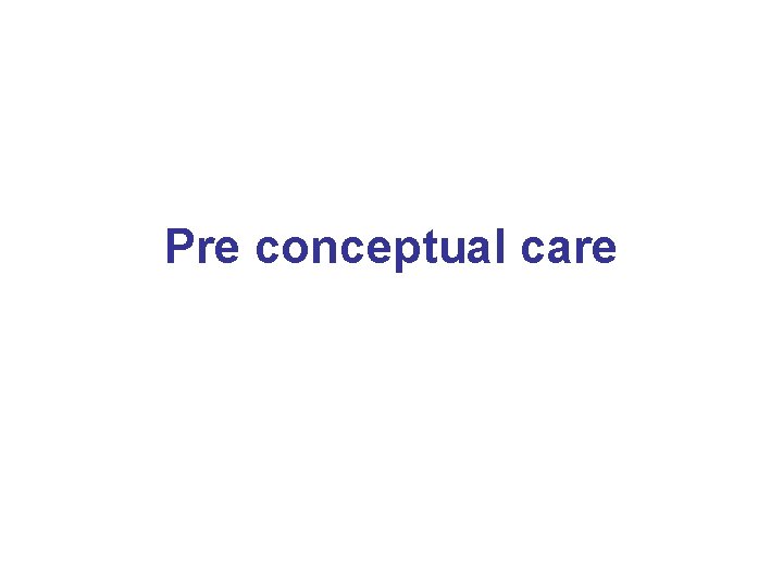 Pre conceptual care Lesson Objectives To understand what