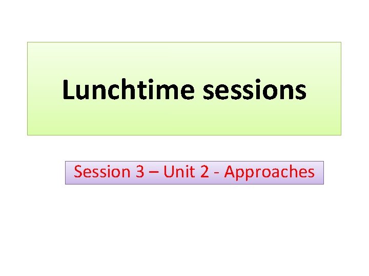 Lunchtime sessions Session 3 Unit 2 Approaches Content