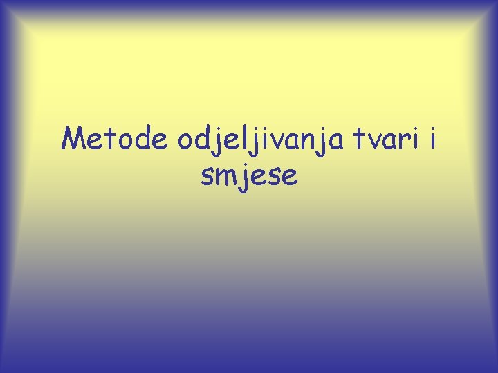 Metode odjeljivanja tvari i smjese Tvari meusobno odjeljujemo