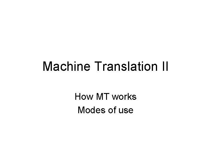 Machine Translation II How MT works Modes of