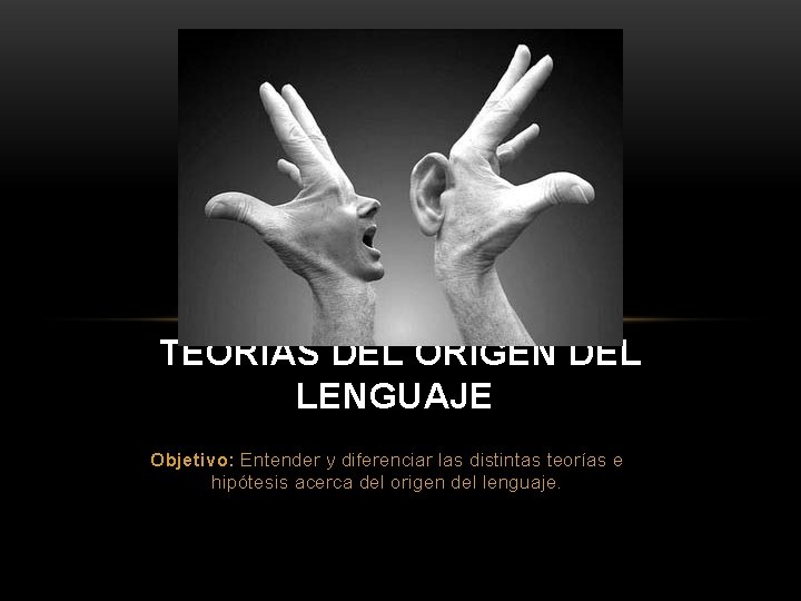 TEORIAS DEL ORIGEN DEL LENGUAJE Objetivo Entender y