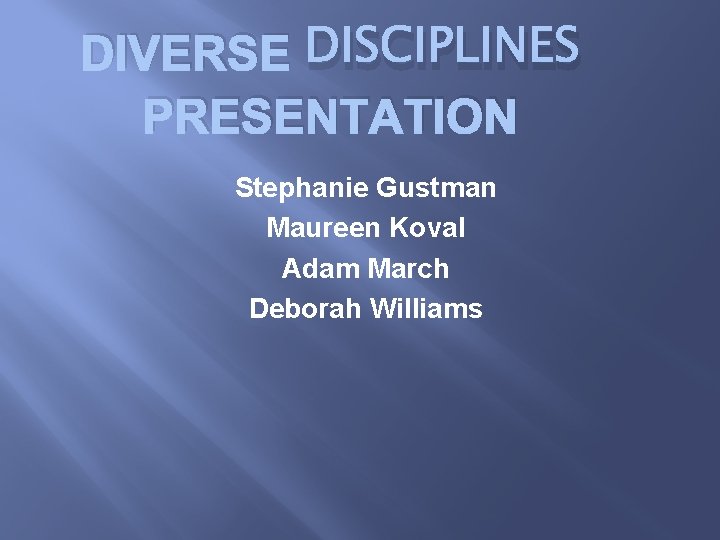 DIVERSE DISCIPLINES PRESENTATION Stephanie Gustman Maureen Koval Adam