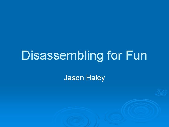 Disassembling for Fun Jason Haley Who is this