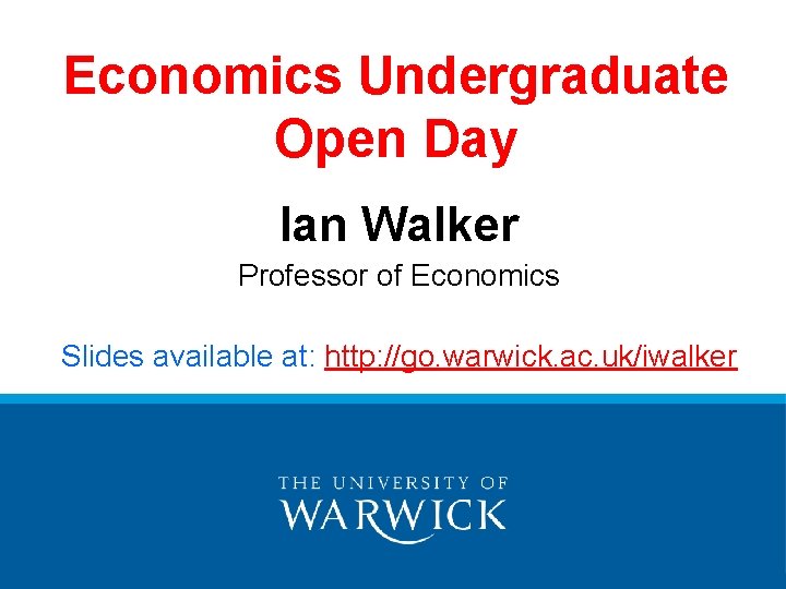 Economics Undergraduate Open Day Ian Walker Professor of