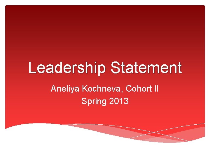 Leadership Statement Aneliya Kochneva Cohort II Spring 2013