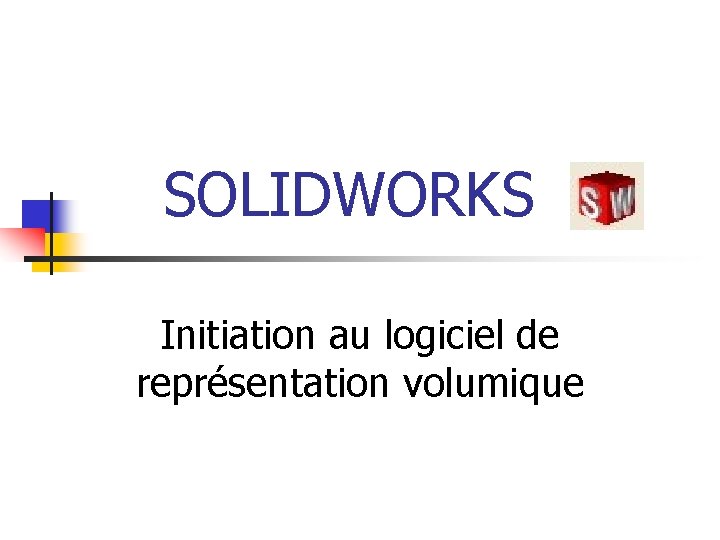 SOLIDWORKS Initiation au logiciel de reprsentation volumique Introduction