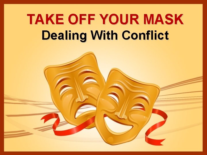 TAKE OFF YOUR MASK Dealing With Conflict We
