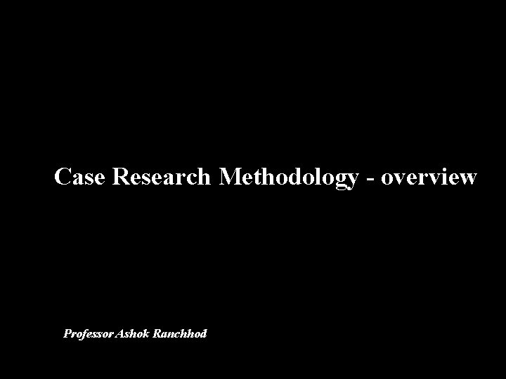 Case Research Methodology overview Professor Ashok Ranchhod WHAT