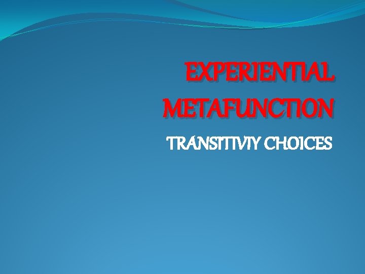 EXPERIENTIAL METAFUNCTION TRANSITIVIY CHOICES Experiential metafunction ...