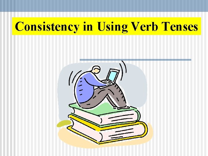 Consistency in Using Verb Tenses Consistency With Verb