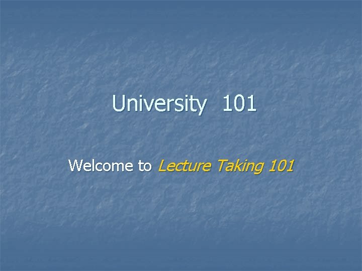 University 101 Welcome to Lecture Taking 101 What