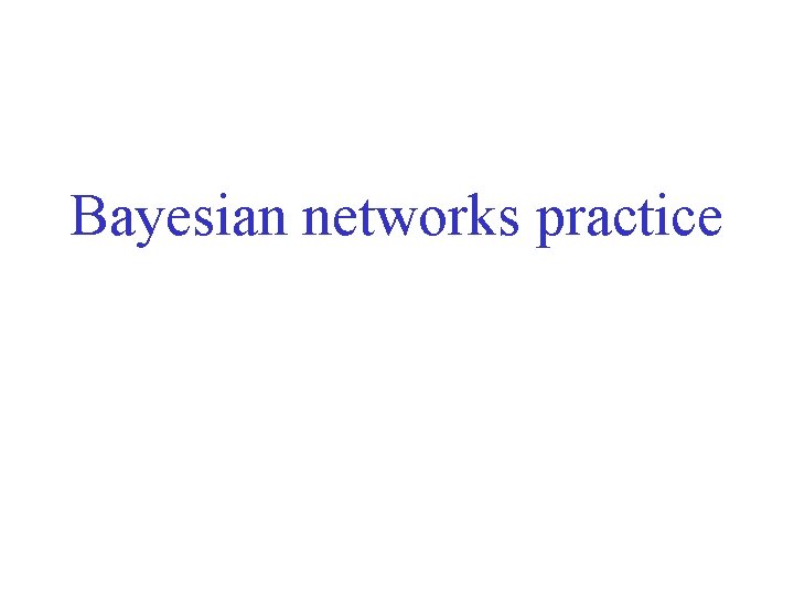 Bayesian networks practice Semantics We order them according