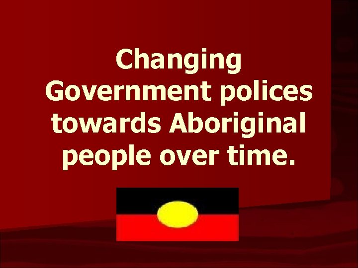 Changing Government polices towards Aboriginal people over time