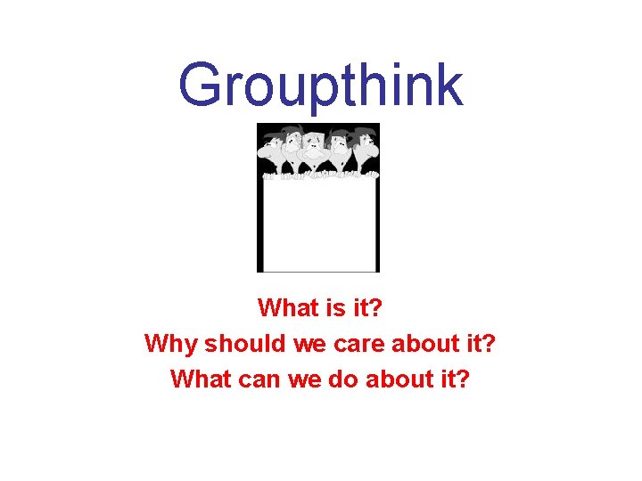 Groupthink What is it Why should we care