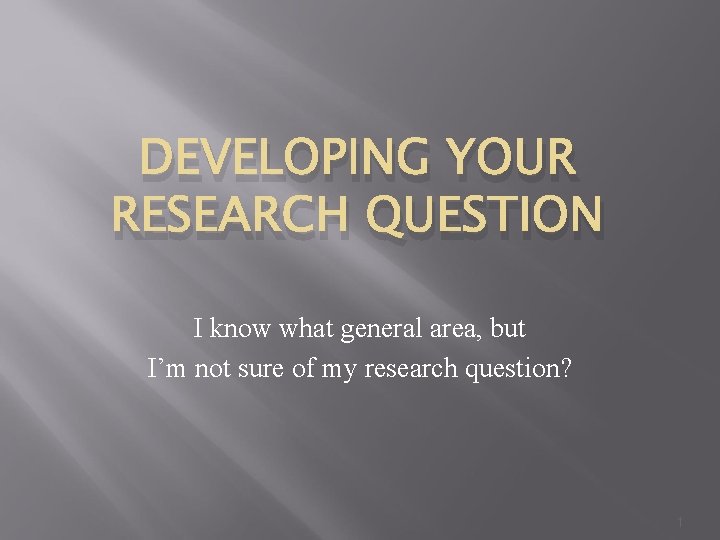 DEVELOPING YOUR RESEARCH QUESTION I know what general