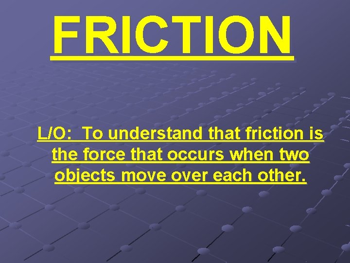 FRICTION LO To understand that friction is the