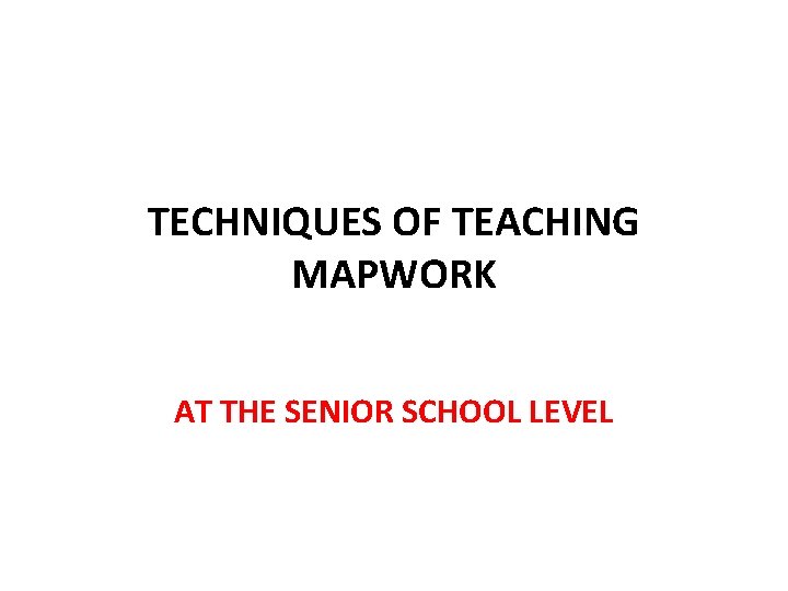 TECHNIQUES OF TEACHING MAPWORK AT THE SENIOR SCHOOL