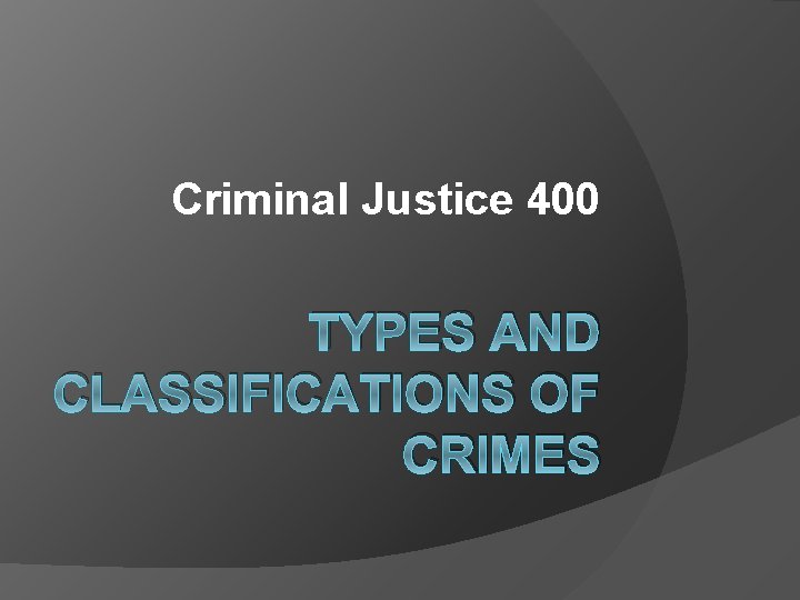 Criminal Justice 400 TYPES AND CLASSIFICATIONS OF CRIMES