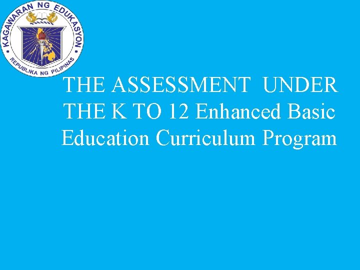 THE ASSESSMENT UNDER THE K TO 12 Enhanced