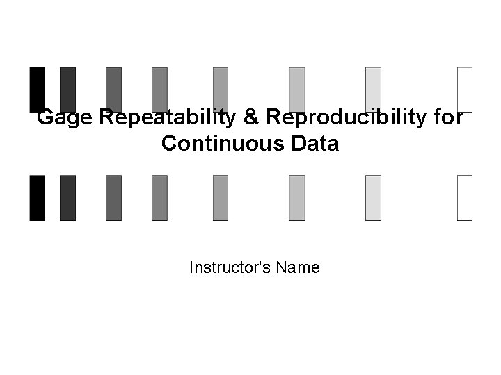 Gage Repeatability Reproducibility for Continuous Data Instructors Name