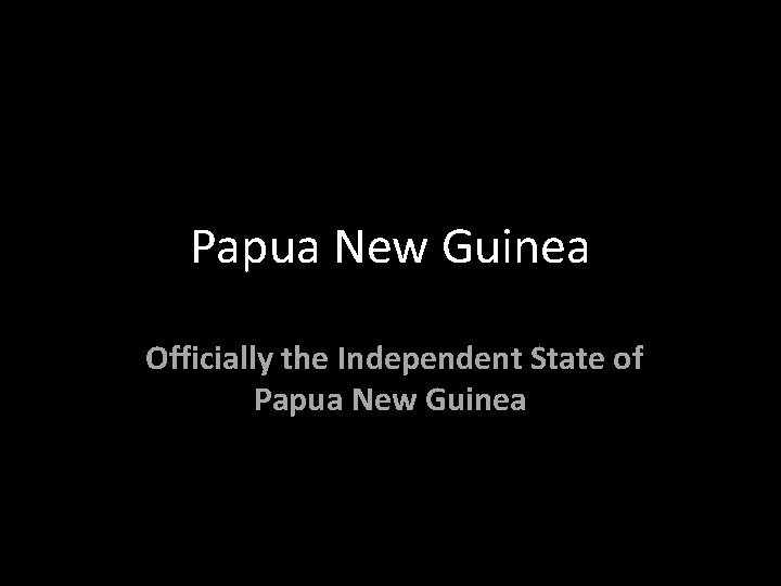 Papua New Guinea Officially the Independent State of