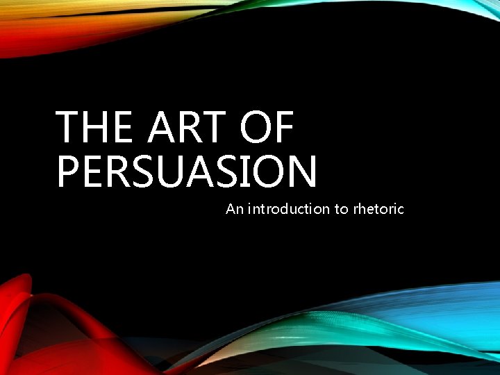 THE ART OF PERSUASION An introduction to rhetoric