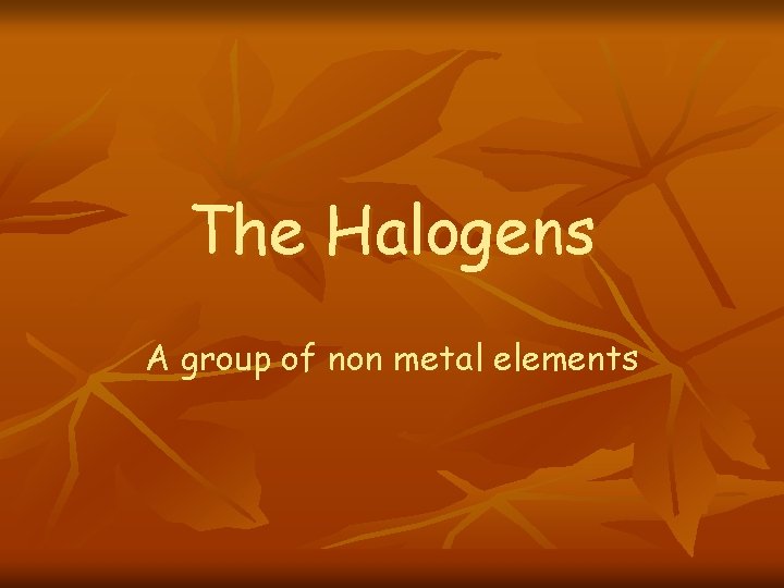 The Halogens A group of non metal elements