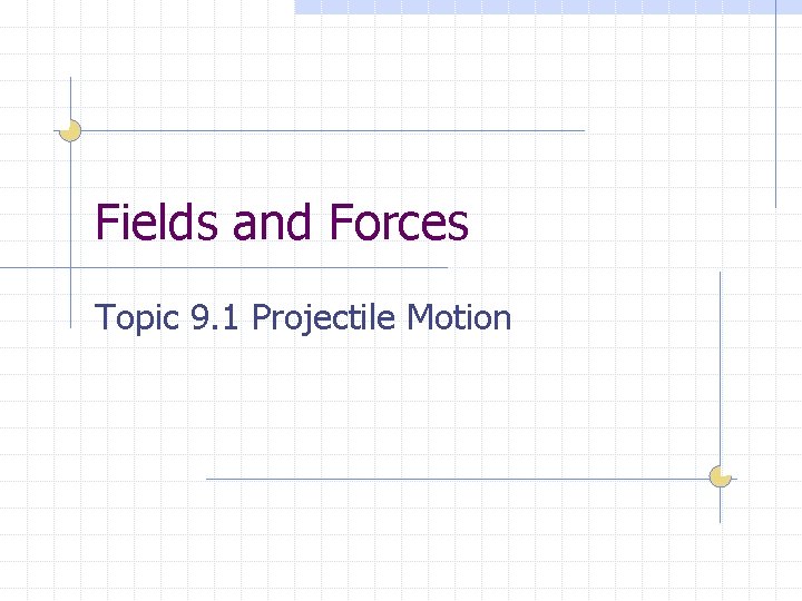 Fields and Forces Topic 9 1 Projectile Motion