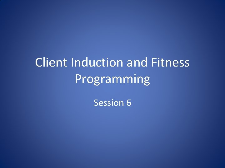 Client Induction and Fitness Programming Session 6 Client
