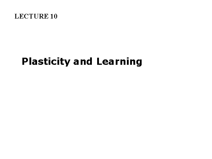 LECTURE 10 Plasticity and Learning I Introduction II
