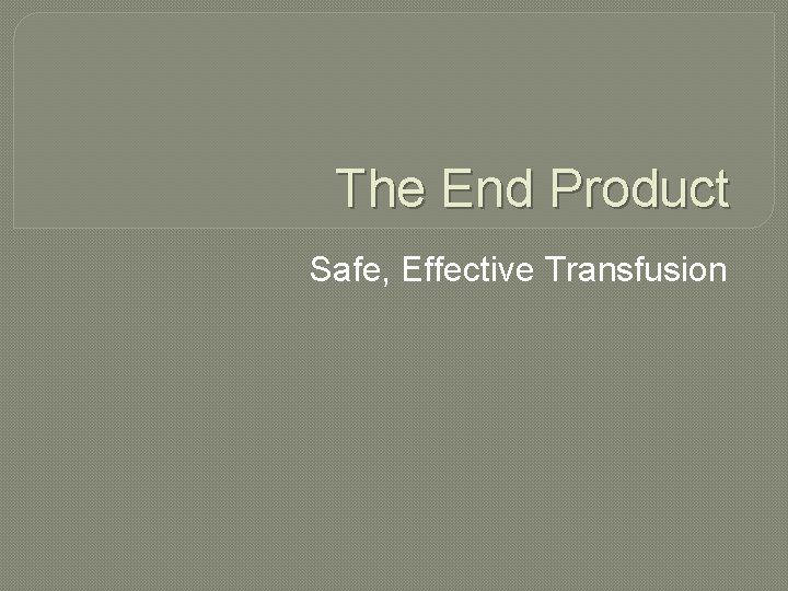The End Product Safe Effective Transfusion We have