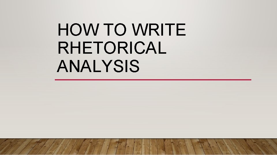HOW TO WRITE RHETORICAL ANALYSIS Things you must