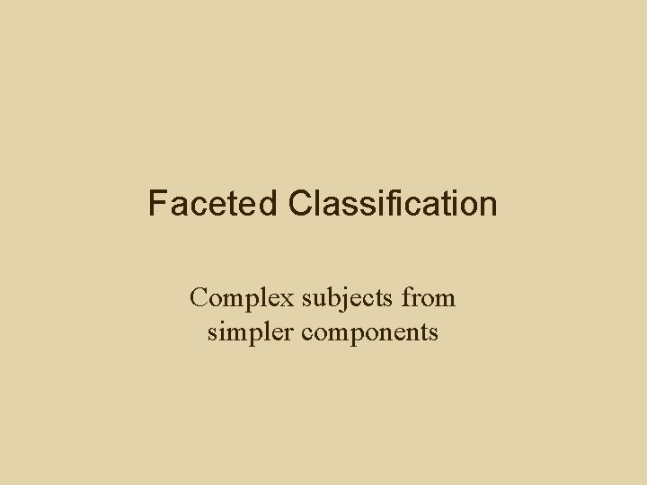 Faceted Classification Complex subjects from simpler components Outline