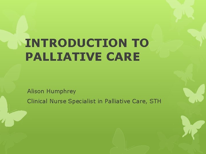 INTRODUCTION TO PALLIATIVE CARE Alison Humphrey Clinical Nurse
