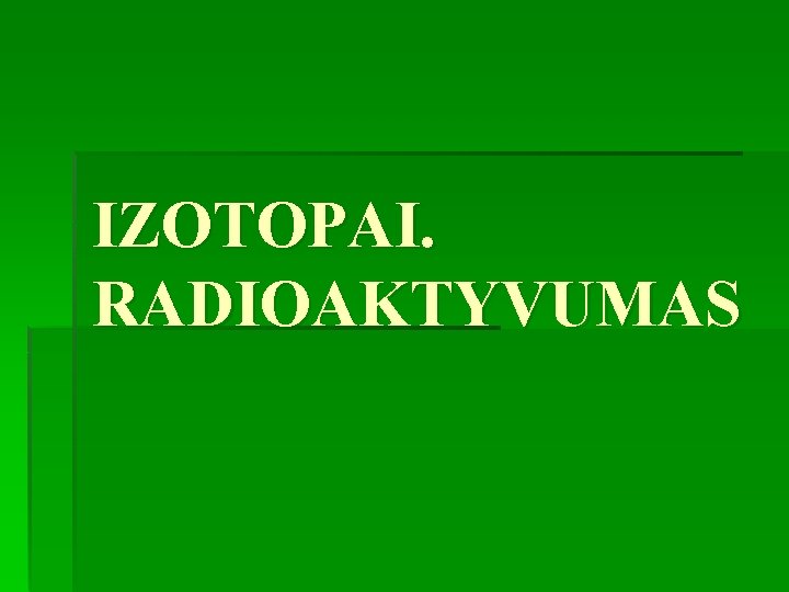 IZOTOPAI RADIOAKTYVUMAS Pamokos udaviniai Naudojantis periodine lentele ...