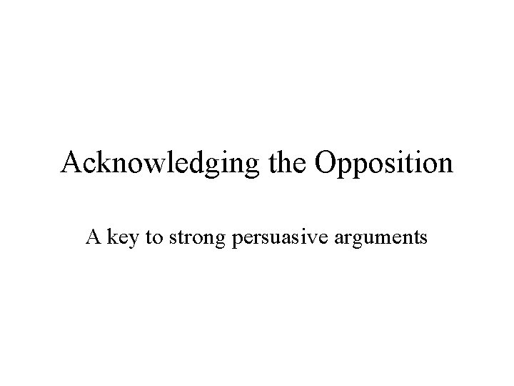 Acknowledging the Opposition A key to strong persuasive
