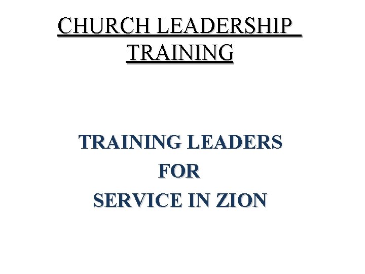 CHURCH LEADERSHIP TRAINING LEADERS FOR SERVICE IN ZION