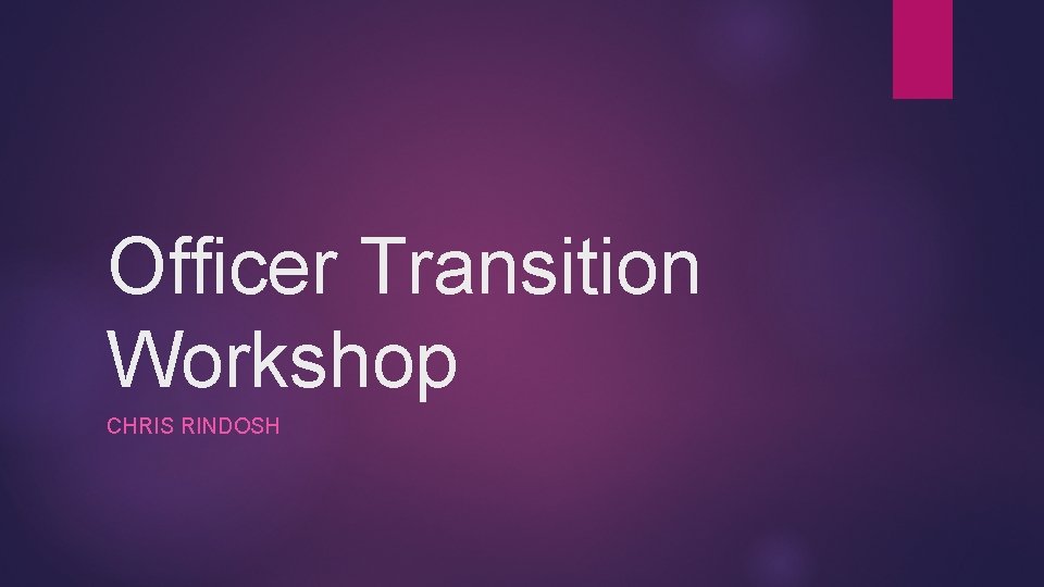 Officer Transition Workshop CHRIS RINDOSH Purpose of this