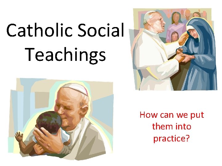 Catholic Social Teachings How can we put them