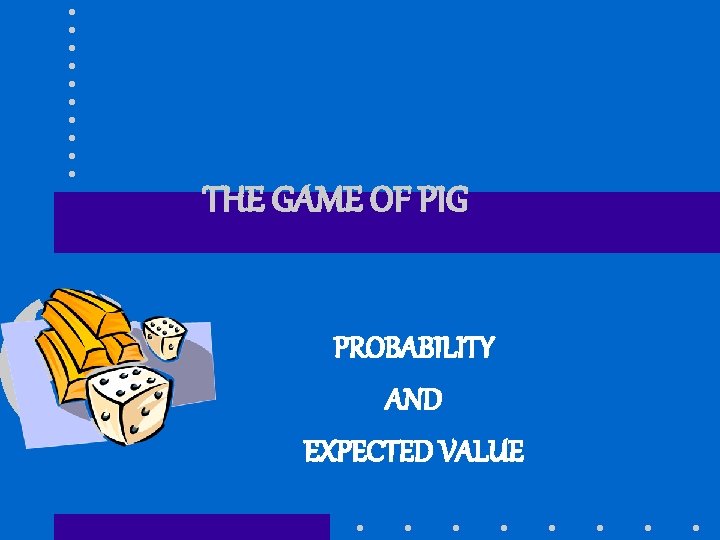 THE GAME OF PIG PROBABILITY AND EXPECTED VALUE