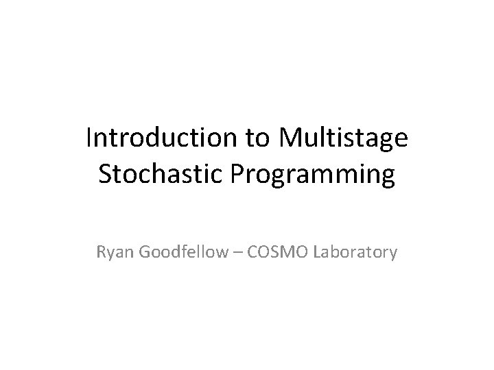 Introduction to Multistage Stochastic Programming Ryan Goodfellow COSMO