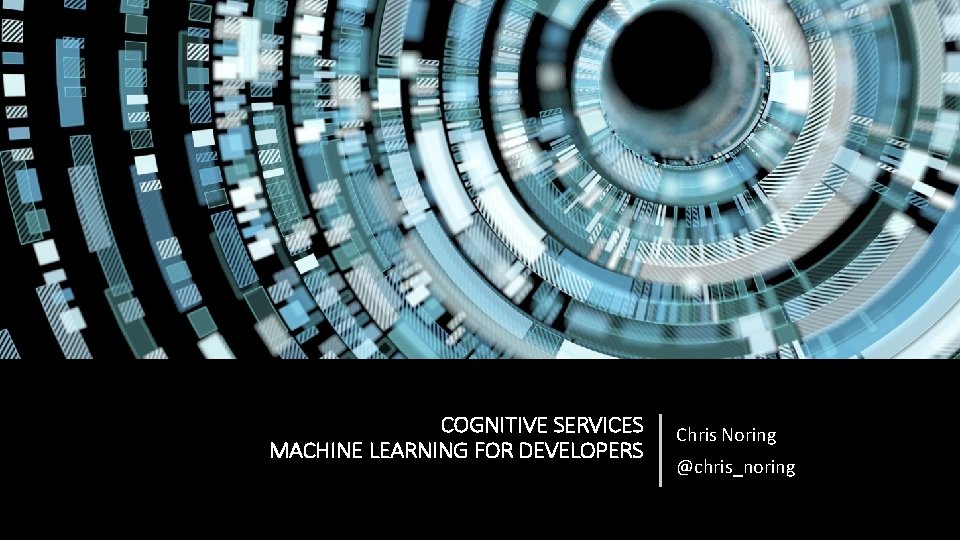 COGNITIVE SERVICES MACHINE LEARNING FOR DEVELOPERS Chris Noring